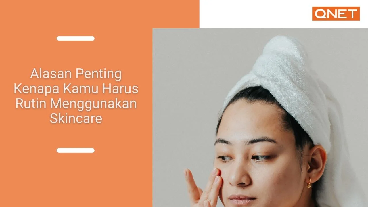 8 Alasan Penting Kenapa Kamu Harus Rutin Menggunakan Skincare - QNET